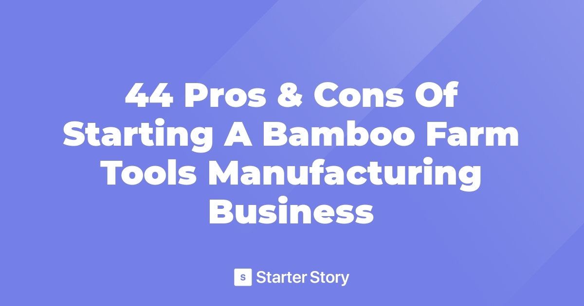 44 Pros & Cons Of Starting A Bamboo Farm Tools Manufacturing Business