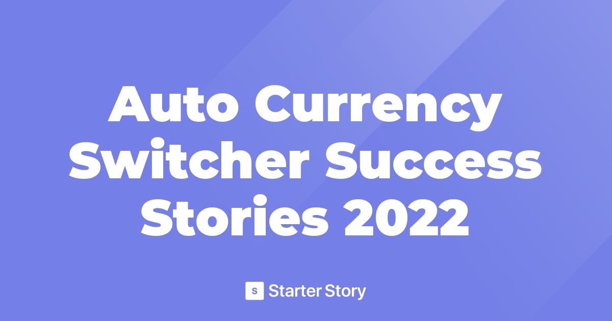 Auto Currency Switcher Success Stories 2022 - Starter Story