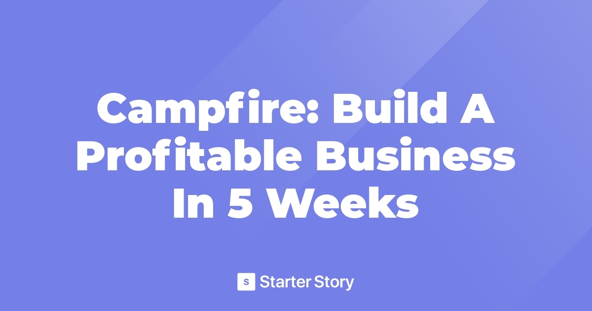 Campfire: Build A Profitable Business In 5 Weeks - Starter Story