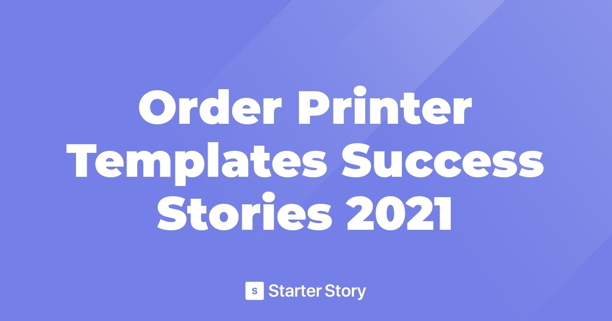 Order Printer Templates Success Stories 2021 - Starter Story
