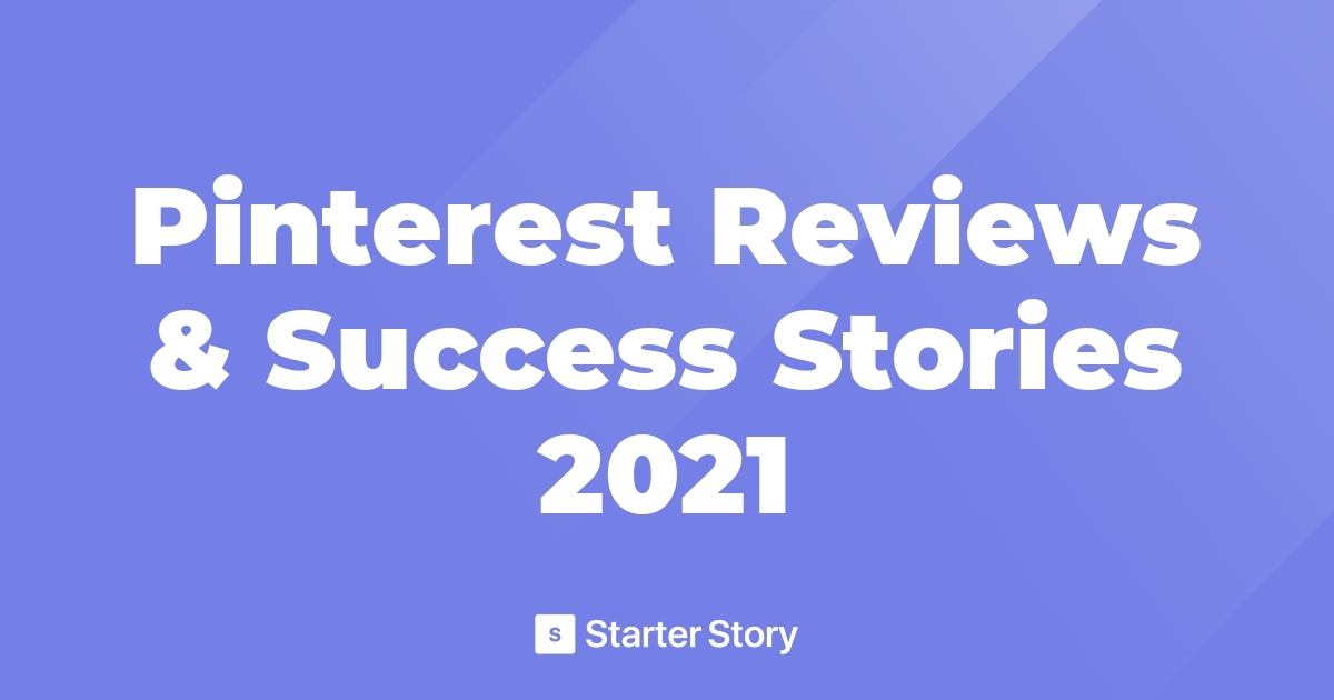 Pinterest Reviews & Success Stories 2021 - Starter Story