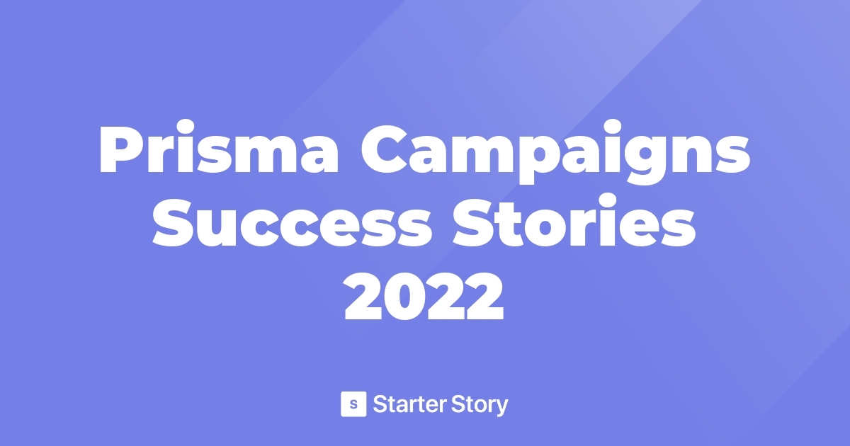 Prisma Campaigns Success Stories 2022 - Starter Story