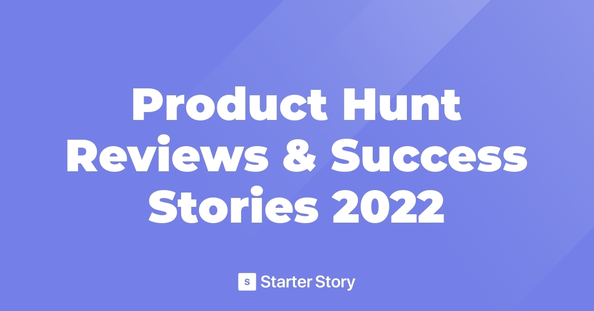 Product Hunt Reviews & Success Stories 2022 - Starter Story