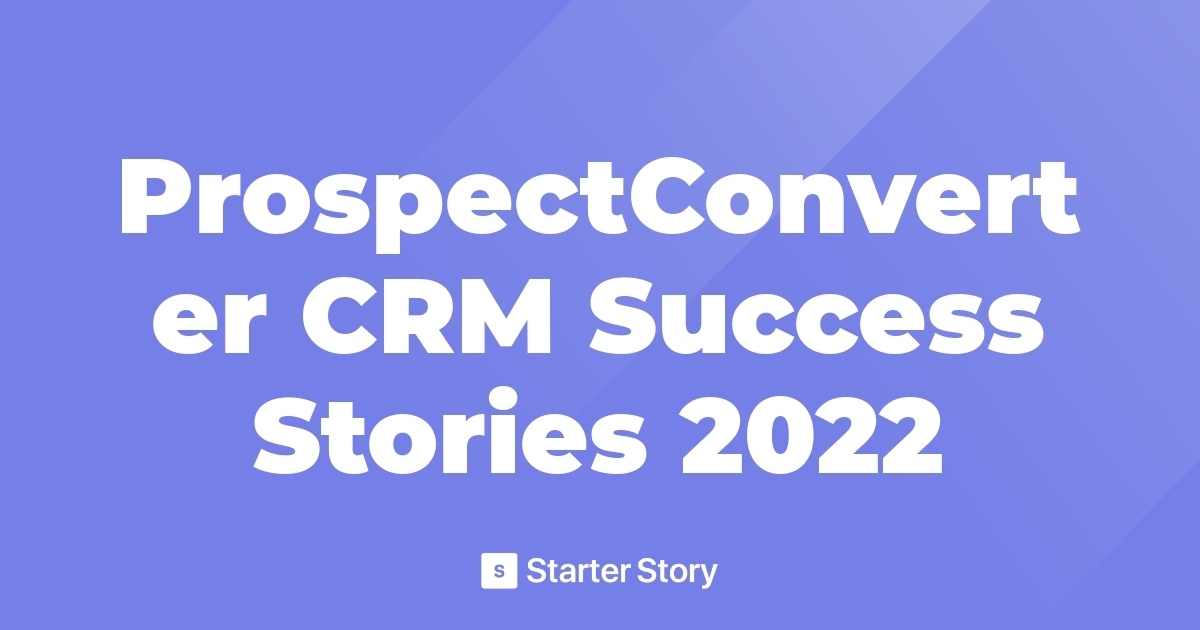 ProspectConverter CRM Success Stories 2022 - Starter Story