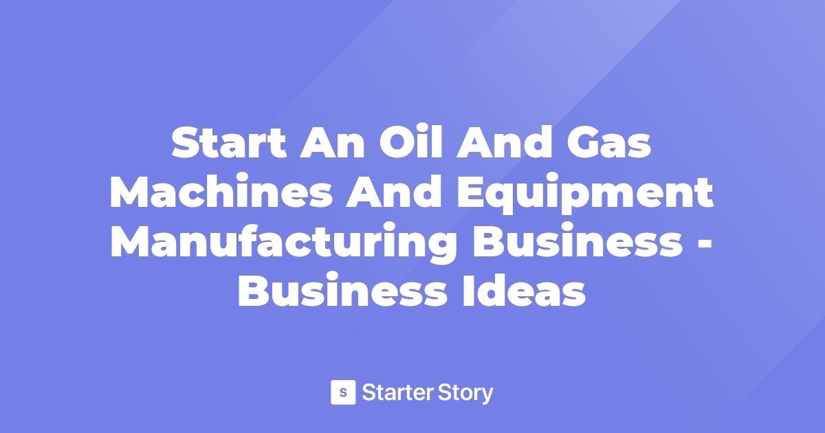 Start An Oil And Gas Machines And Equipment Manufacturing Business