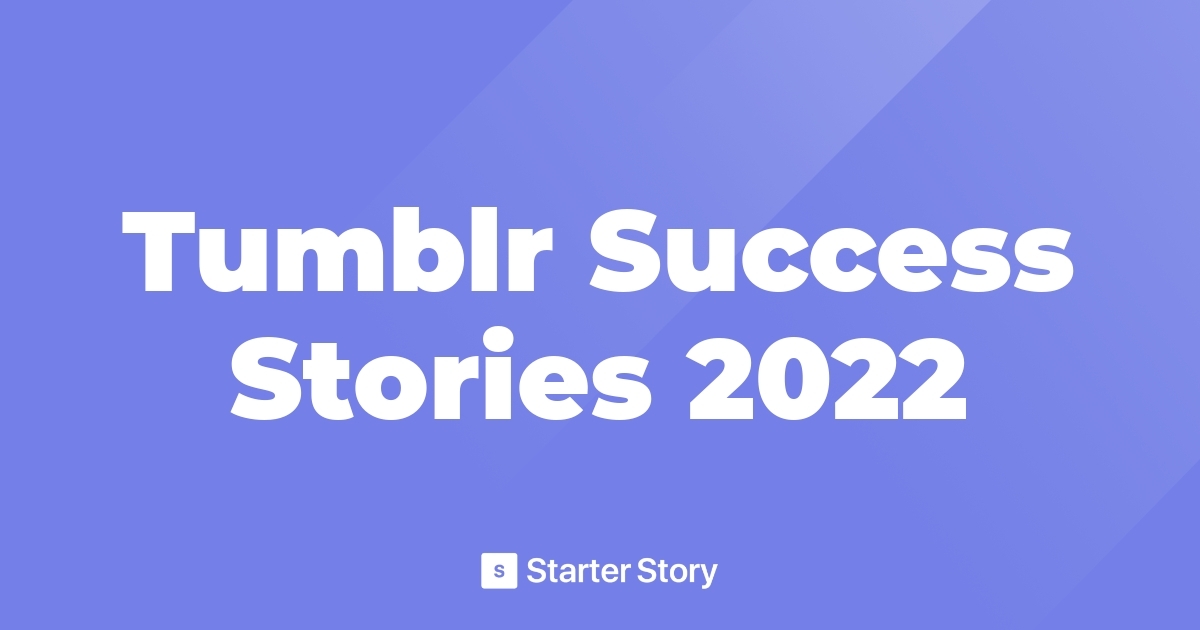 Tumblr Success Stories 2022 - Starter Story