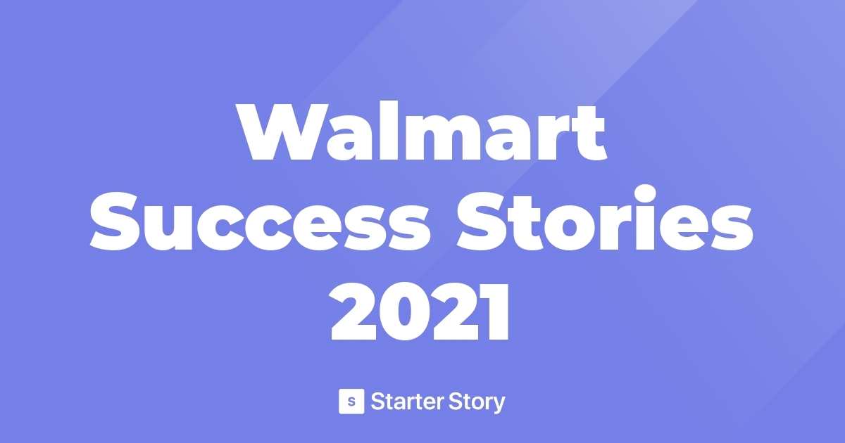 Walmart Success Stories 2021 - Starter Story